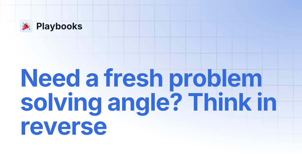 Need a fresh problem solving angle? Think in reverse | Playbooks